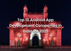 Top 10 Android App Development Companies in India for 2025
